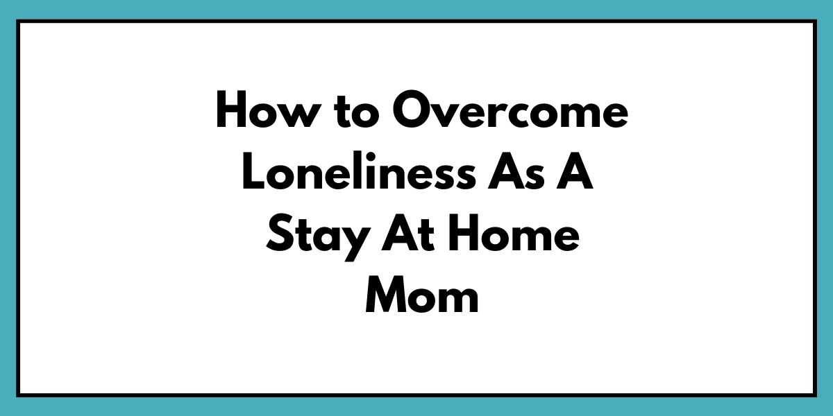 How to Overcome Loneliness as a Stay At Home Mom